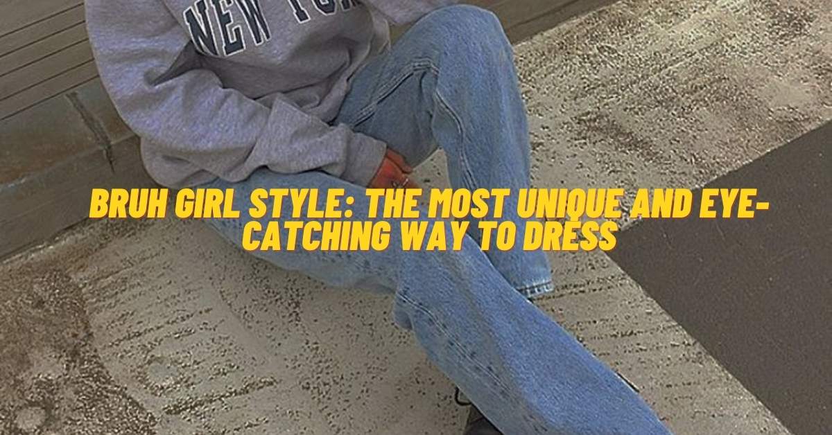 Bruh Girl Style: The Most Unique and Eye-Catching Way to Dress - MENnStuff